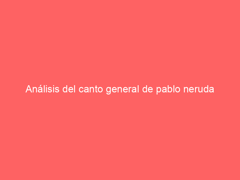 Análisis del canto general de pablo neruda - Reading Time