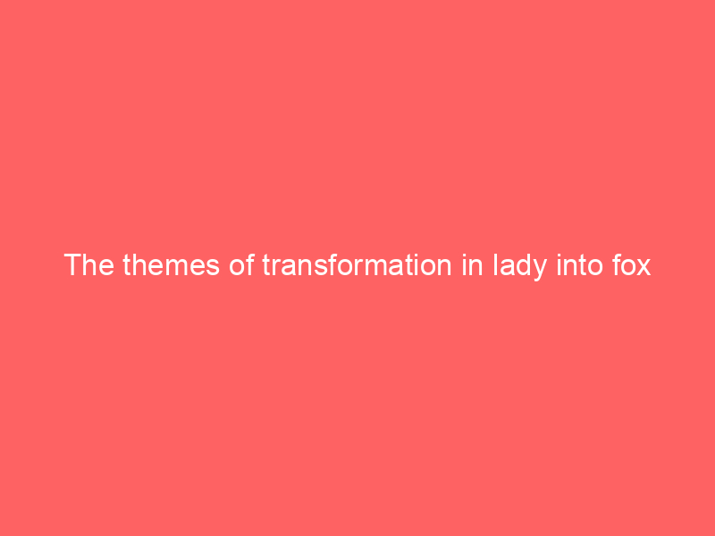 The themes of transformation in lady into fox - Reading Time