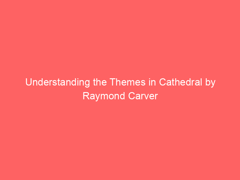 Understanding the Themes in Cathedral by Raymond Carver - Reading Time
