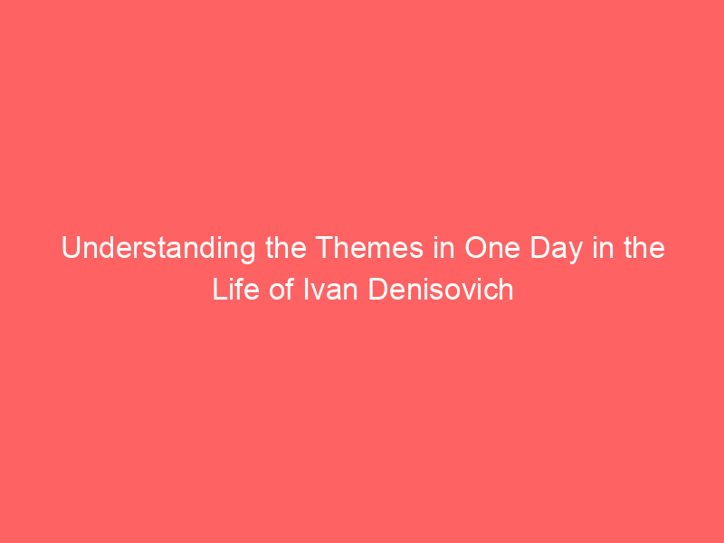 Understanding the Themes in One Day in the Life of Ivan Denisovich ...
